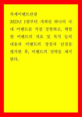 축제이벤트관광 2023년 1월부터 개최된 하나의 국내 이벤트를 직접 경험하고, 체험한 이벤트의 개요 및 목적 등의 내용과 이벤트의 장점과 단점을 평가한 후, 이벤트의 전략을 제시한다-1페이지