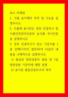 푸드 마케팅 식품 표시제의 목적 및 기능을 설명하시오 식품에 표시되는 정부 인증마크 중 식품안전관리인증과 농식품 국가인증을 설명하시오 정부 인증마크가 있는 가공식품 1종 선택(이미지 첨-1페이지