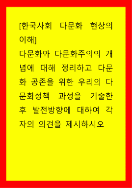 한국사회 다문화 현상의 이해 다문화와 다문화주의의 개념에 대해 정리하고 다문화 공존을 위한 우리의 다문화정책 과정을 기술한 후 발전방향에 대하여 각자의 의견을 제시하시오-1페이지