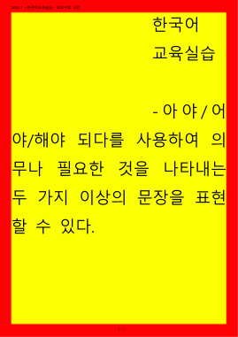 한국어교육실습 아야, 어야, 해야 되다를 사용하여 의무나 필요한 것을 나타내는 두 가지 이상의 문장을 표현할 수 있다-1페이지