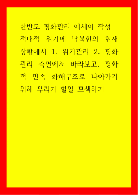 한반도 평화관리 에세이 작성 적대적 위기에 남북한의 현재 상황에서 위기관리 평화관리 측면에서 바라보고, 평화적 민족 화해구조로 나아가기-1페이지