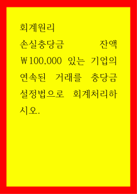 회계원리 손실충당금 잔액 100,000 있는 기업의 연속된 거래를 충당금설정법으로 회계처리하시오-1페이지