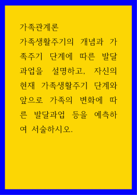 가족관계론 가족생활주기의 개념과 가족주기 단계에 따른 발달과업을 설명하고, 자신의 현재 가족생활주기 단계와 앞으로 가족의 변화에 따른 발달과업 등을 예측하여 서술하시오-1페이지