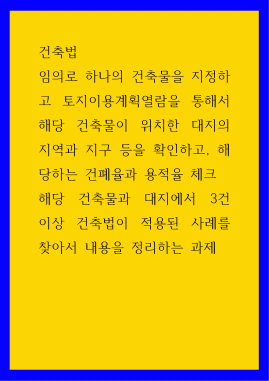 건축법 임의로 하나의 건축물을 지정하고 토지이용계획열람을 통해서 해당 건축물이 위치한 대지의 지역과 지구 등을 확인하고, 해당하는 건폐율과 용적율 체크-1페이지