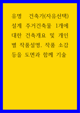 건축학 유명 건축가(자유선택설계 주거건축물 1개에 대한 건축개요 및 개인별 작품설명, 작품 소감등을 도면과 함께 기술-1페이지