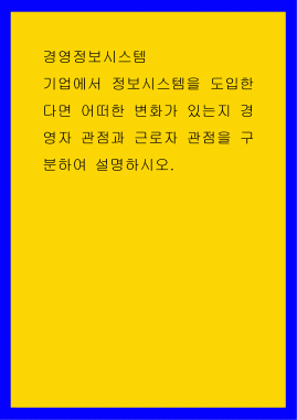 경영정보시스템 - 기업 정보시스템 도입 어떠한 변화가 있는지 경영자 관점과 근로자 관점을 구분하여 설명하시오-1페이지