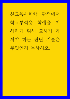 교육학 신교육사회학 관점에서 학교부적응 학생을 이해하기 위해 교사가 가져야 하는 판단 기준은 무엇인지 논하시오-1페이지