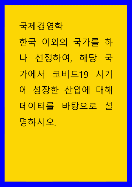 국제경영 - 한국 이외 국가를 하나 선정, 해당 국가에서 코비드19 시기 성장한 산업 대해 데이터를 바탕으로 설명-1페이지