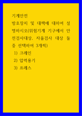 기계안전 방호장치 및 대책에 대하여 설명하시오(위험기계 기구에서 안전검사대상, 자율검사 대상 둘 중 선택하여 3개씩 1크레인  2압력용기  3프레스-1페이지