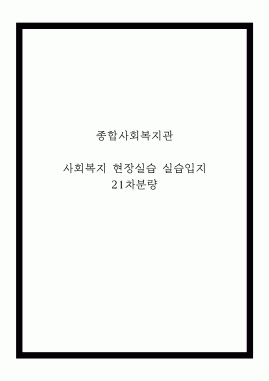 사회복지 현장 실습일지 - 종합사회복지관 실습일지 21차 분량 (한달 4주일정)-1페이지