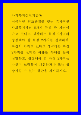 사회복지실천기술론 성공적인 원조관계를 맺는 효과적인 사회복지사의 8가지 특징 중 자신이 가고 있다고 생각되는 특징 2가지와 성장해야 할 특징 2가지를 선택하여, 자신이 가지고-1페이지