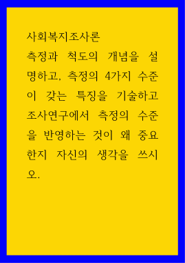 사회복지조사론 측정과 척도의 개념을 설명하고, 측정의 4가지 수준이 갖는 특징을 기술하고 조사연구에서 측정의 수준을 반영하는 것이 왜 중요한지 자신의 생각을 쓰시오-1페이지