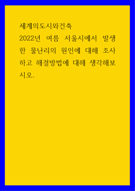 세계의도시와건축 2022년 여름 서울시에서 발생한 물난리의 원인에 대해 조사하고 해결방법에 대해 생각해보시오-1페이지