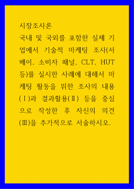 시장조사론 국내 및 국외를 포함한 실제 기업에서 기술적 마케팅 조사(서베이, 소비자 패널, CLT, HUT 등)를 실시한 사례에 대해서 마케팅 활동을 위한 조사의 내용(Ⅰ)과-1페이지