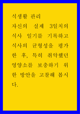 식생활 관리 자신의 실제 3일치의 식사 일기를 기록하고 식사의 균형성을 평가한 후, 특히 취약했던 영양소를 보충하기 위한 방안을 고찰해 봅시다-1페이지