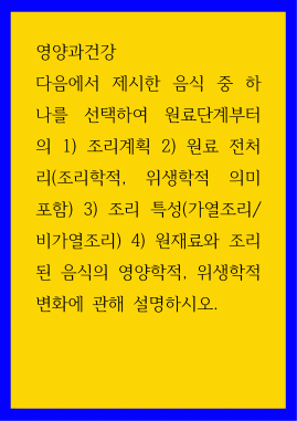 영양과건강 다음에서 제시한 음식 중 하나를 선택하여 원료단계부터의 1조리계획 2원료 전처리(조리학적, 위생학적 의미 포함3조리 특성(가열조리비가열조리4)-1페이지