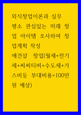 외식창업이론과 실무 평소 관심있는 미래 창업 아이템 조사하여 창업계획 작성, 애견샵 창업(월세,전기세,씨씨티비,수도세,가스비등 부대비용, 100만원 예상)-1페이지