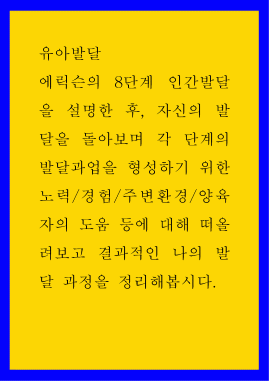 유아발달 에릭슨의 8단계 인간발달을 설명한 후, 자신의 발달을 돌아보며 각 단계의 발달과업을 형성하기 위한 노력경험주변환경양육자의 도움 등에 대해 떠올려보고 결과적인 나의 발달-1페이지