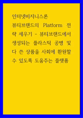 인터넷비지니스론 뷰티브랜드의 Platform 전략 세우기 - 뷰티브랜드에서 생성되는 플라스틱 공병 및 다 쓴 상품을-1페이지