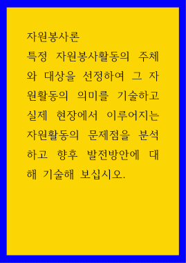 자원 봉사론 특정 자원봉사활동의 주체 대상을 선정하여 그 자원활동 의미를 기술하고 실제 현장 이루어지는 자원활동-1페이지