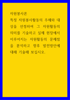 자원봉사론 특정 자원봉사활동의 주체와 대상을 선정 그 자원활동의 의미 기술 실제 현장에서 이루어지는 자원활동의 문제점 분석 향후 발전방안에 대해 기술-1페이지