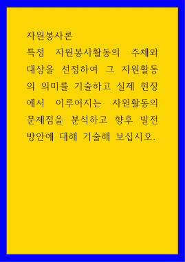 자원봉사론 특정 자원봉사활동의 주체와 대상을 선정하여 그 자원활동의 의미를 기술하고 실제 현장에서 이루어지는 자원활동 문제점-1페이지