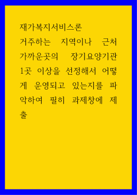 재가복지서비스론 거주하는 지역이나 근처 가까운곳의 장기요양기관 1곳 이상을 선정해서 어떻게 운영되고 있는지를 파악하여 필히 과제창에 제출-1페이지