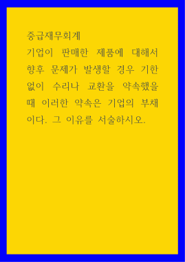 중급재무회계 기업이 판매한 제품에 대해서 향후 문제가 발생할 경우 기한 없이 수리나 교환을 약속했을 때 이러한 약속은 기업의 부채이다-1페이지