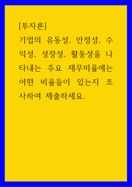 투자론 기업의 유동성, 안정성, 수익성, 성장성, 활동성을 나타내는 주요 재무비율에는 어떤 비율들이 있는지 조사하여 제출하세요-1페이지