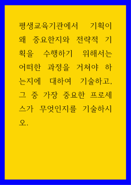 평생교육 평생교육기관에서 기획이 왜 중요한지와 전략적 기획을 수행하기 위해서는 어떠한 과정을 거쳐야 하는지에 대하여 기술하고, 그 중 가장 중요한 프로세스가 무엇인지를 기술하시-1페이지