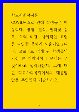 학교사회복지론 코로나로 겪게 된 학생들의 가장 큰 취약점이나 문제는 무엇이라고 생각하는지, 그에 대한 학교사회복지에서의 대응방안은 무엇인지 기술하시오-1페이지