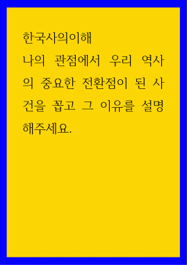 한국사의 이해 나의 관점에서 우리 역사 중요한 전환점이 된 사건을 꼽고 그 이유를 설명-1페이지