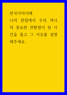 한국사의 이해 나의 관점에서 우리 역사의 중요한 전환점 된 사건을 꼽고 그 이유를 설명해주세요-1페이지