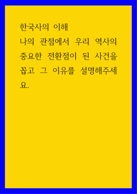 한국사의 이해 나의 관점에서 우리 역사의 중요한 전환점이 된 사건을 꼽고 그 이유를 설명-1페이지