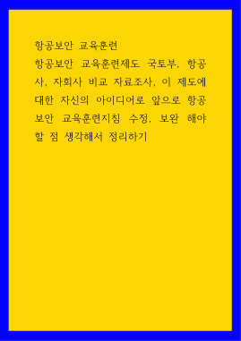 항공보안 교육훈련 항공보안 교육훈련제도 국토부, 항공사, 자회사 비교 자료조사, 이 제도에 대한 자신의 아이디어로 앞으로 항공보안 교육훈련지침 수정, 보완 해야 할 점 생각해서-1페이지