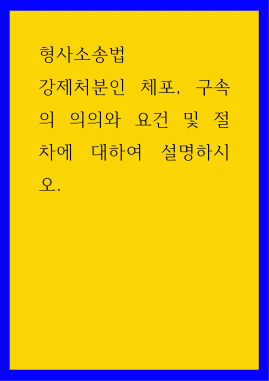 형사소송법 강제처분인 체포, 구속의 의의와 요건 및 절차에 대하여 설명하시오-1페이지