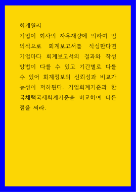 회계원리 기업이 회사의 자유재량에 의하여 임의적으로 회계보고서를 작성한다면 기업마다 회계보고서의 결과와 작성방법이 다를 수 있고 기간별로 다를 수 있어 회계정보의 신뢰성과 비교-1페이지