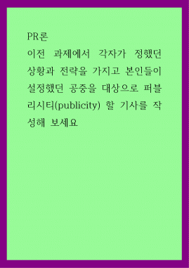 PR론) 이전 과제에서 각자가 정했던 상황과 전략을 가지고 본인들이 설정했던 공중을 대상으로 퍼블리시티(publicity) 할 기사를 작성해 보세요-1페이지