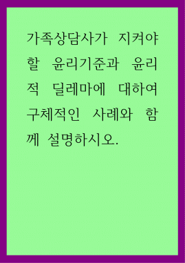 가족학) 가족상담사가 지켜야 할 윤리기준과 윤리적 딜레마에 대하여 구체적인 사례와 함께 설명하시오-1페이지