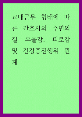 간호학) 교대근무 형태에 따른 간호사의 수면의 질 우울감, 피로감 및 건강증진행위 관계-1페이지