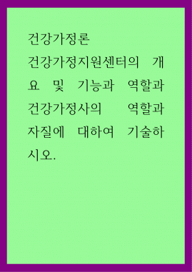 건강가정론) 건강가정지원센터의 개요 및 기능과 역할과 건강가정사의 역할과 자질에 대하여 기술하시오-1페이지