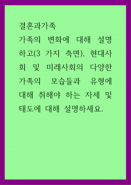 결혼과 가족 ) 가족 변화 설명(3 가지 측면), 현대사회 및 미래사회의 다양한 가족의 모습들과 유형에 대해 취해야 하는 자세 및 태도에 대해 설명하세요-1페이지