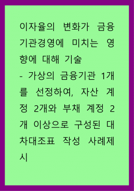 경영) 이자율의 변화가 금융기관경영에 미치는 영향에 대해 기술- 가상의 금융기관 1개를 선정하여, 자산 계정 2개와 부채 계정 2개 이상으로 구성된 대차대조-1페이지