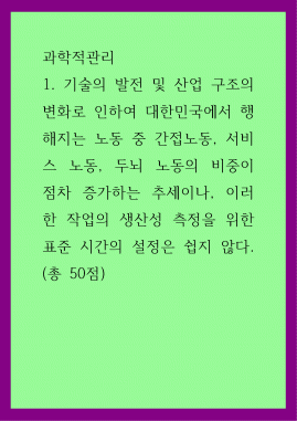 과학적관리) 기술의 발전 및 산업 구조의 변화로 인하여 대한민국에서 행해지는 노동 중 간접노동, 서비스 노동, 두뇌 노동의 비중이 점차 증가하는 추세이-1페이지