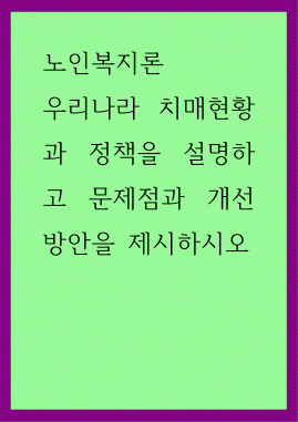 노인복지론) 우리나라 치매현황과 정책을 설명하고 문제점과 개선방안을 제시하시오-1페이지