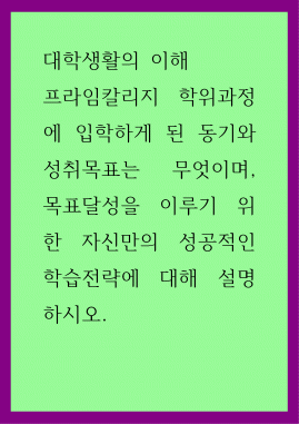 대학생활의 이해) 프라임칼리지 학위과정에 입학하게 된 동기와 성취목표는 무엇이며, 목표달성을 이루기 위한 자신만의 성공적인 학습전략에 대해 설명하시오-1페이지