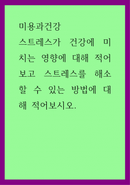 미용과건강) 스트레스가 건강에 미치는 영향에 대해 적어보고 스트레스를 해소할 수 있는 방법-1페이지