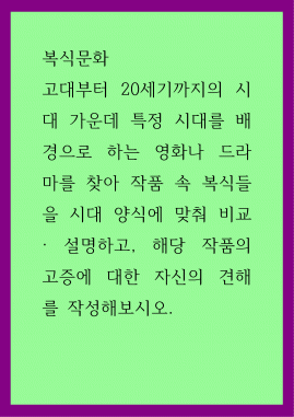 복식문화) 고대부터 20세기까지의 시대 가운데 특정 시대를 배경으로 하는 영화나 드라마를 찾아 작품 속 복식들을 시대 양식에 맞춰 비교, 설명하고, 해당 작품의 고증에 대한 자신의 견해를-1페이지