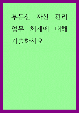 부동산학) 부동산 자산 관리 업무 체계에 대해 기술하시오-1페이지