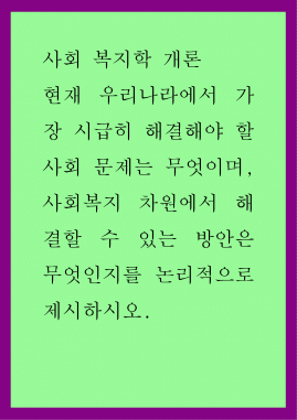 사회 복지학 개론) 현재 우리나라에서 가장 시급히 해결해야 할 사회 문제는 무엇이며, 사회복지 차원에서 해결할 수 있는 방안은 무엇인지를 논리적으로 제시하시-1페이지